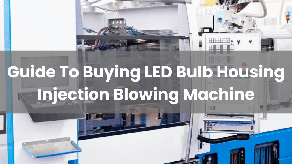 Guide To Buying LED Bulb Housing Injection Blowing Machine - Baiya ...